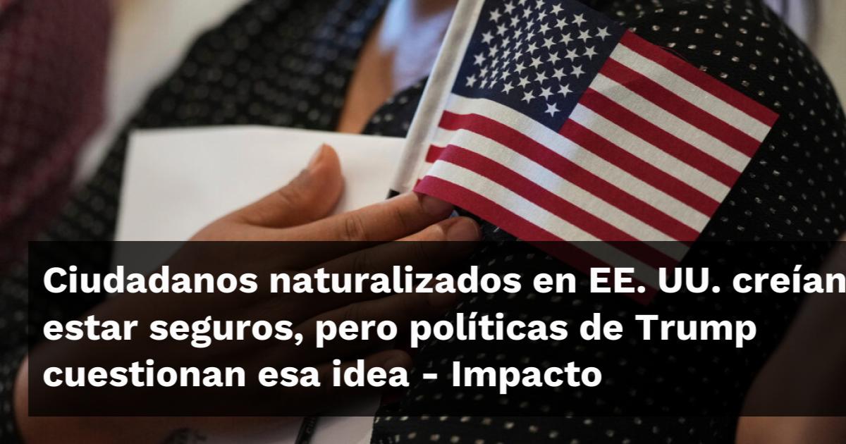 Ciudadanos naturalizados en EE. UU. creían estar seguros, pero ...