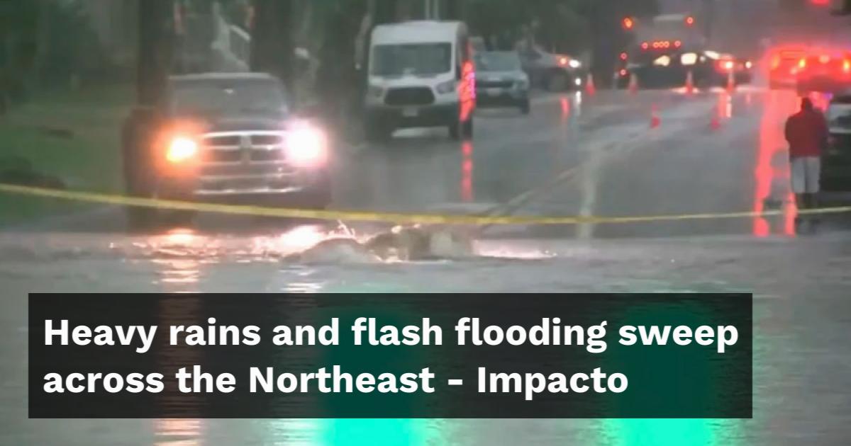 Heavy rains and flash flooding sweep across the Northeast