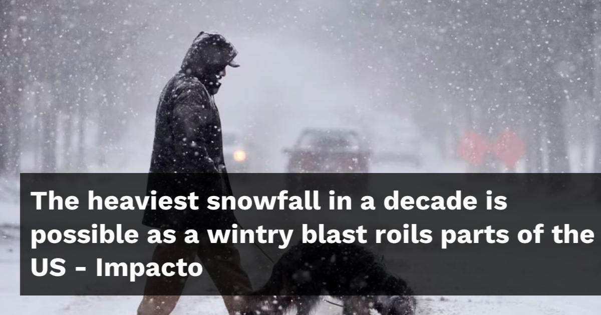 The heaviest snowfall in a decade is possible as a wintry blast roils ...