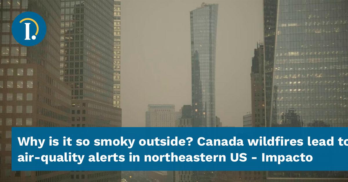 Why is it so smoky outside? Canada wildfires lead to air-quality alerts in northeastern US - Impacto