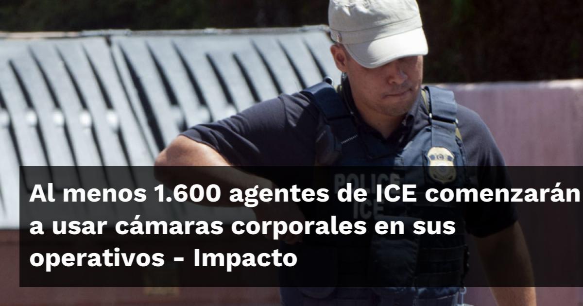 Al menos 1.600 agentes de ICE comenzarán a usar cámaras corporales en ...