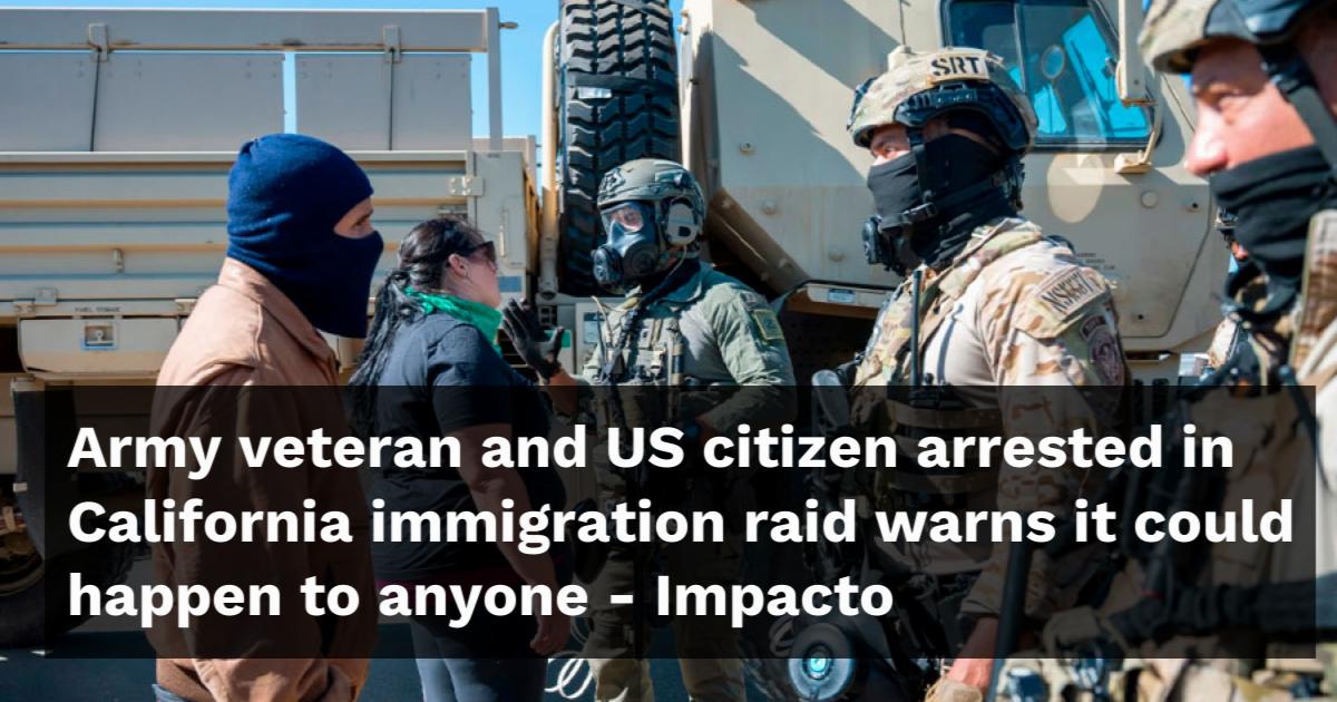 Army veteran and US citizen arrested in California immigration raid ...