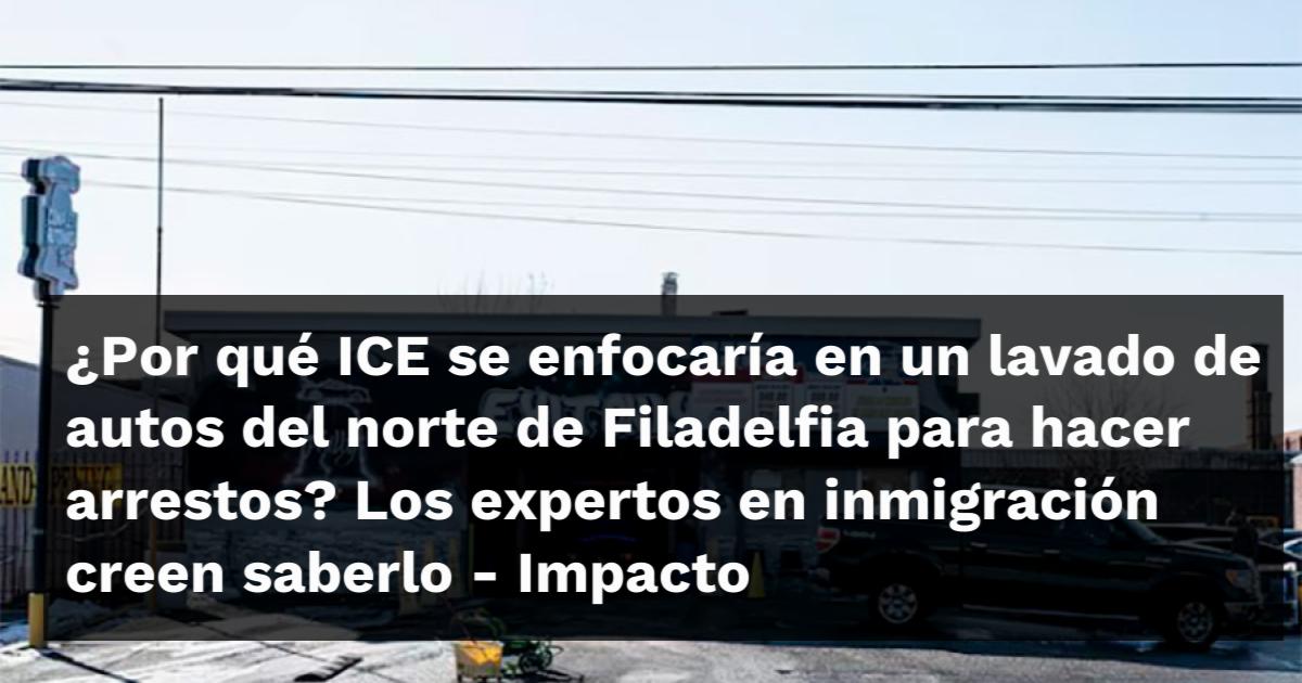 ¿Por qué ICE se enfocaría en un lavado de autos del norte de Filadelfia ...