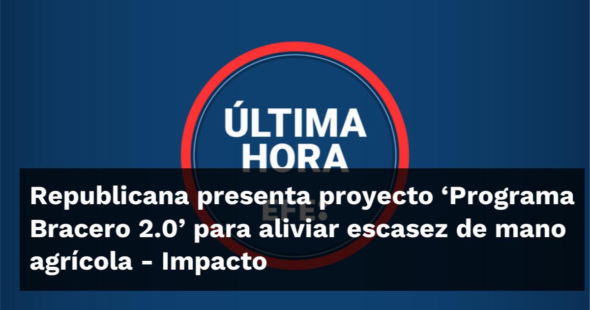 Republicana presenta proyecto ‘Programa Bracero 2.0’ para aliviar ...