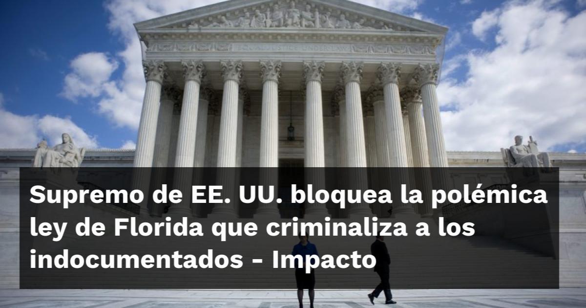 Supremo de EE. UU. bloquea la polémica ley de Florida que criminaliza a los indocumentados