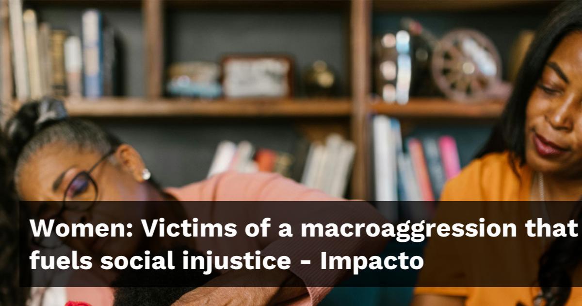 Women: Victims of a macroaggression that fuels social injustice