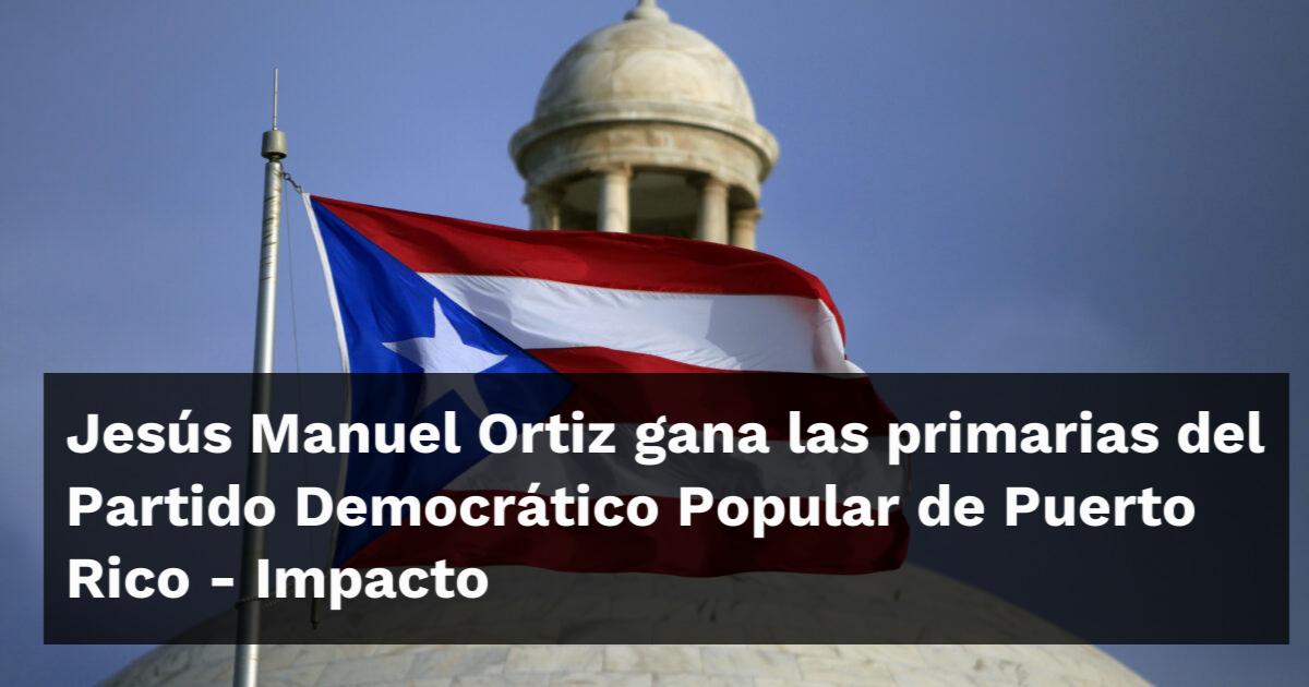 Jesús Manuel Ortiz gana las primarias del Partido Democrático Popular ...