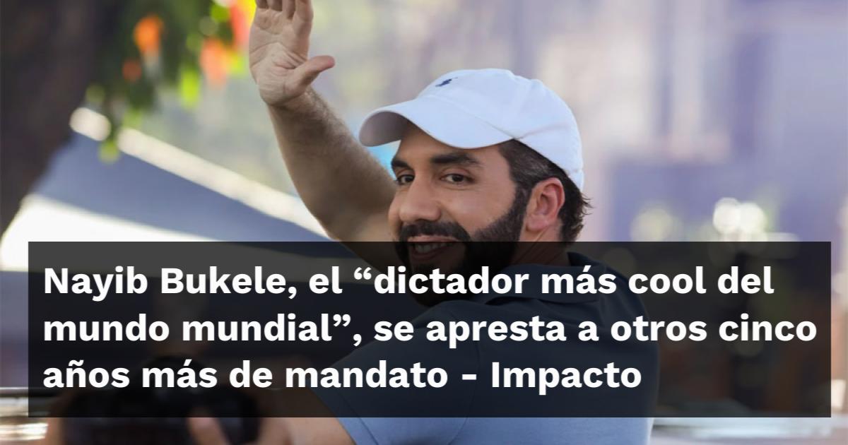 Nayib Bukele, el “dictador más cool del mundo mundial”, se apresta a ...