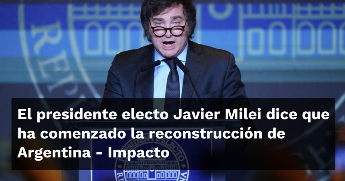 El presidente electo Javier Milei dice que ha comenzado la reconstrucción de Argentina - Impacto