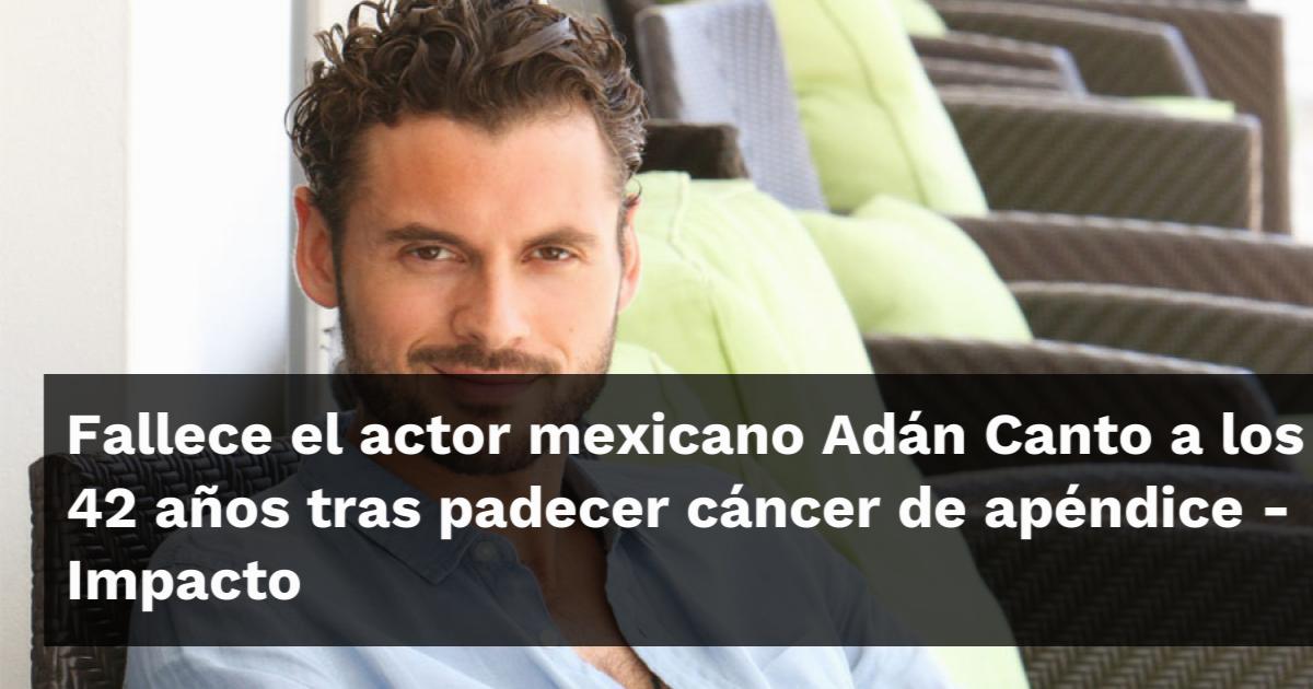 Fallece el actor mexicano Adán Canto a los 42 años tras padecer cáncer ...