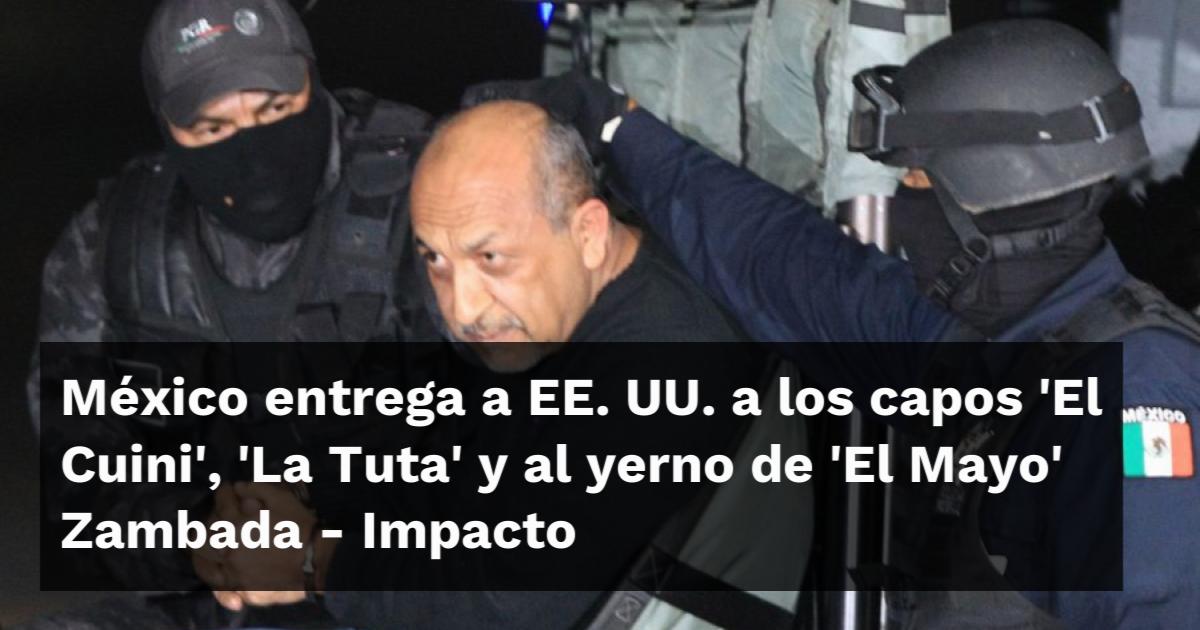 México entrega a EE. UU. a los capos 'El Cuini', 'La Tuta' y al yerno ...