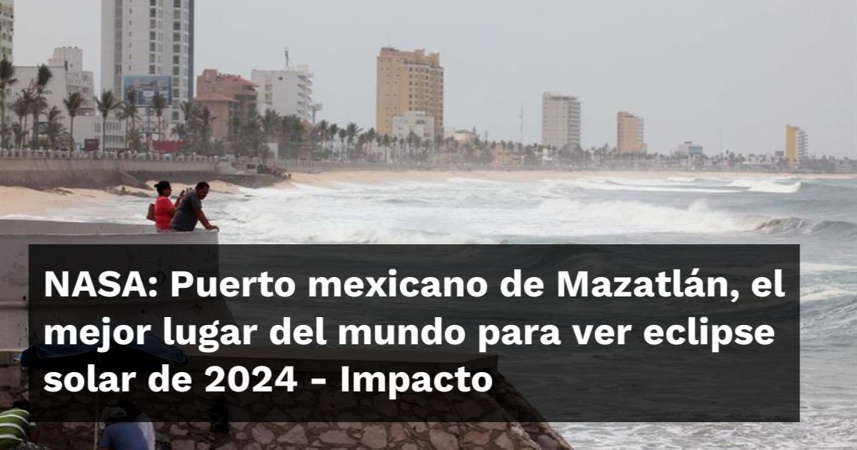 NASA: Puerto mexicano de Mazatlán, el mejor lugar del mundo para ver eclipse solar de 2024 - Impacto