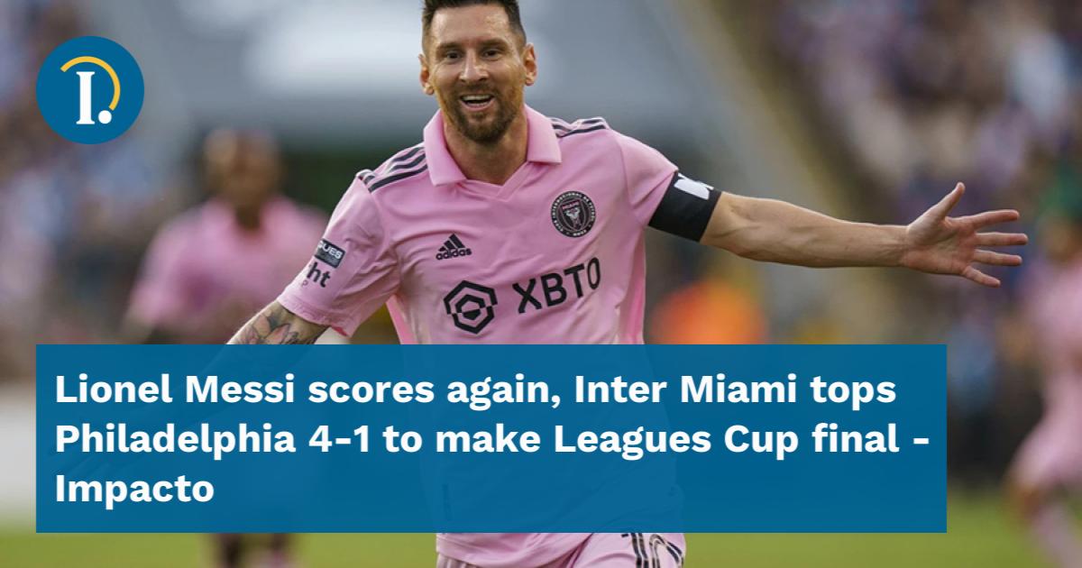 Lionel Messi scores again, Inter Miami tops Philadelphia 4-1 to make Leagues Cup final - Impacto