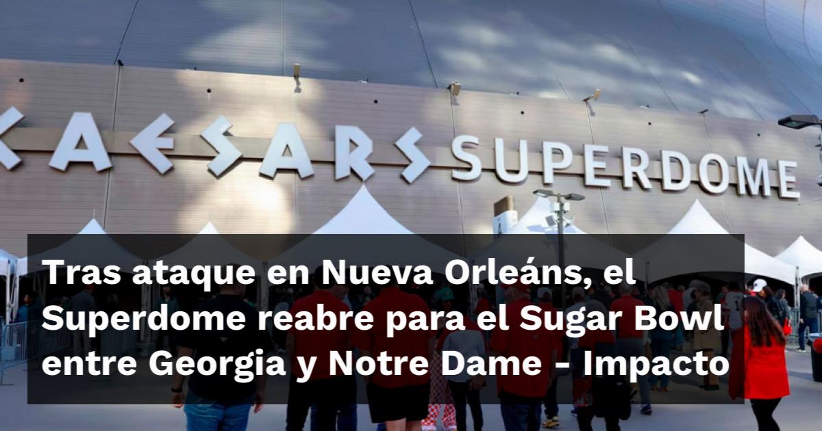 Tras ataque en Nueva Orleáns, el Superdome reabre para el Sugar Bowl ...