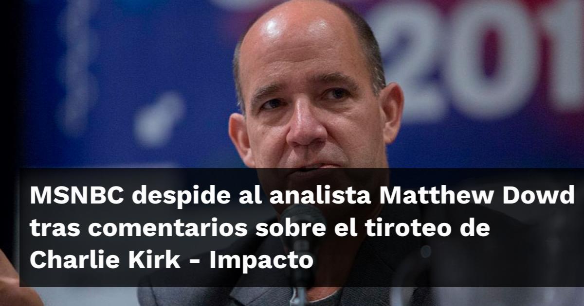MSNBC despide al analista Matthew Dowd tras comentarios sobre el ...