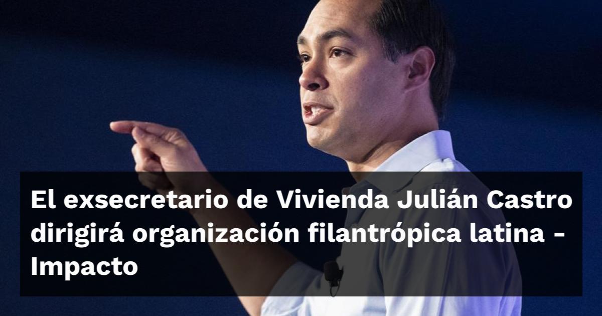 El exsecretario de Vivienda Julián Castro dirigirá organización ...
