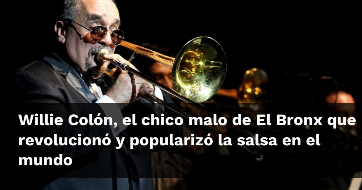 Willie Colón, el chico malo de El Bronx que revolucionó y popularizó la ...
