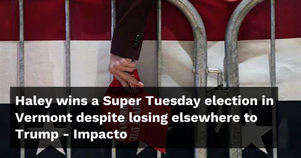 Haley wins a Super Tuesday election in Vermont despite losing elsewhere ...