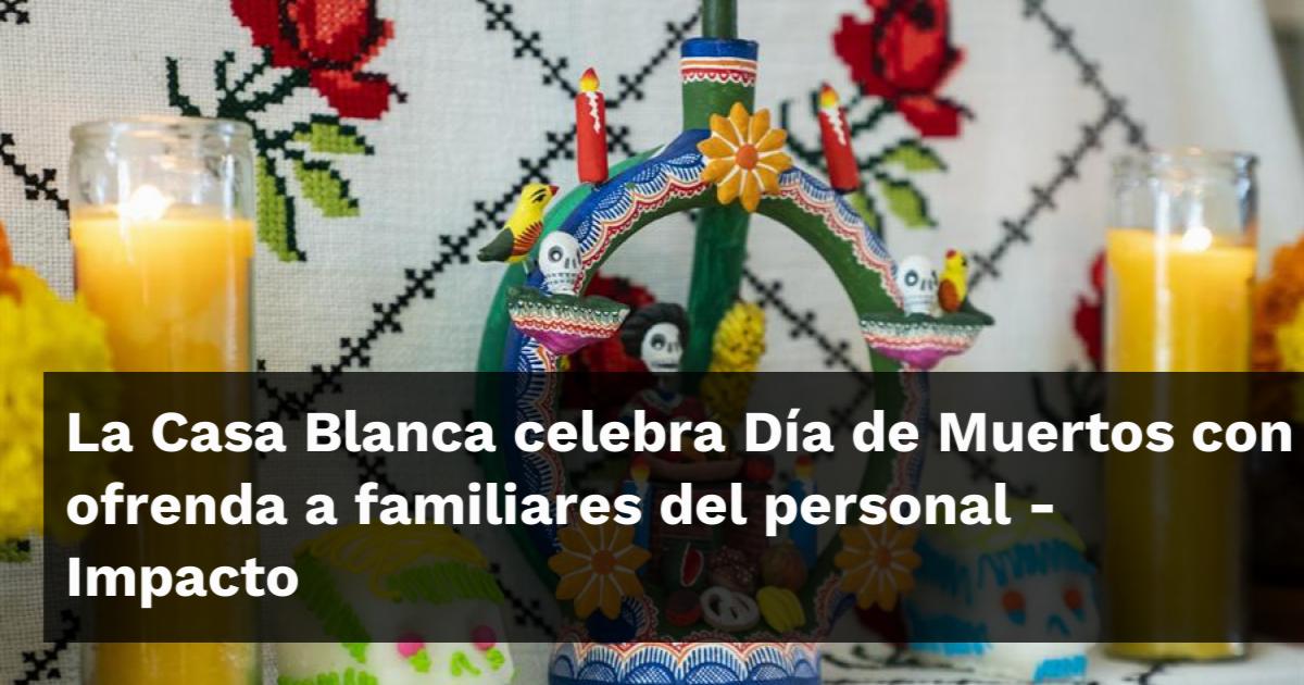 La Casa Blanca celebra Día de Muertos con ofrenda a familiares del ...