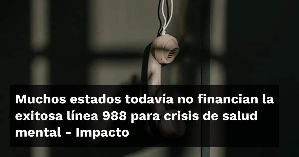Muchos estados todavía no financian la exitosa línea 988 para crisis de ...
