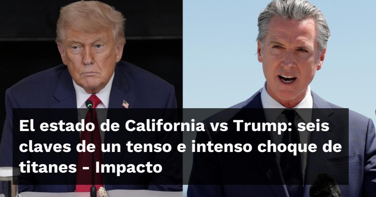 El estado de California vs Trump: seis claves de un tenso e intenso ...