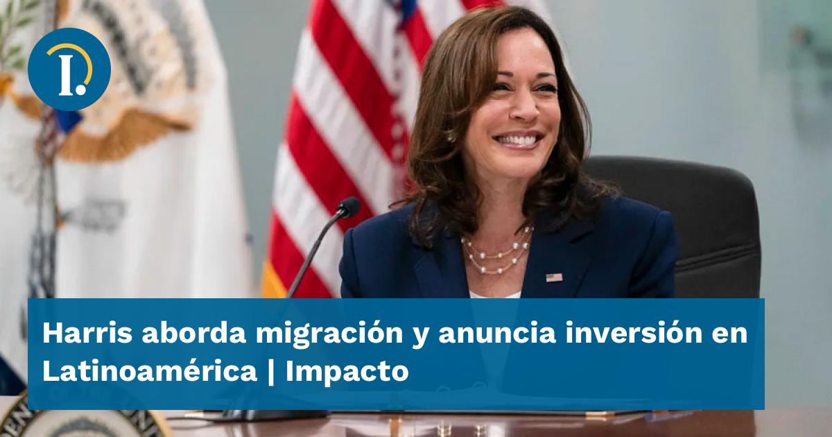 Harris aborda migración y anuncia inversión en Latinoamérica - Impacto