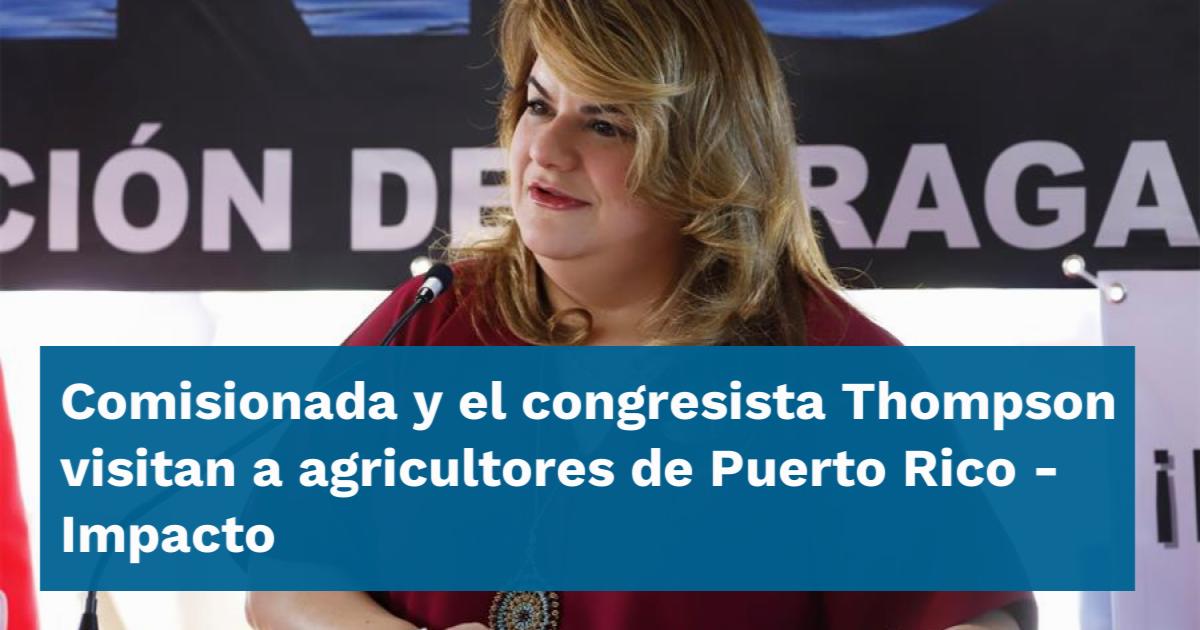 Comisionada y el congresista Thompson visitan a agricultores de Puerto ...