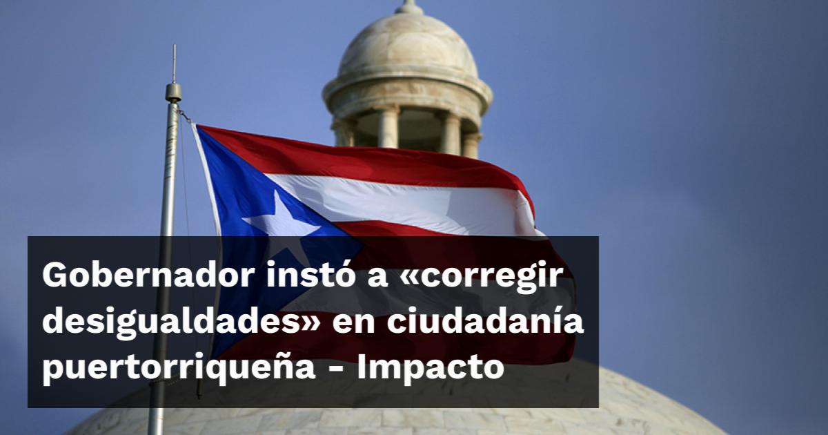 Gobernador instó a "corregir desigualdades" en ciudadanía puertorriqueña