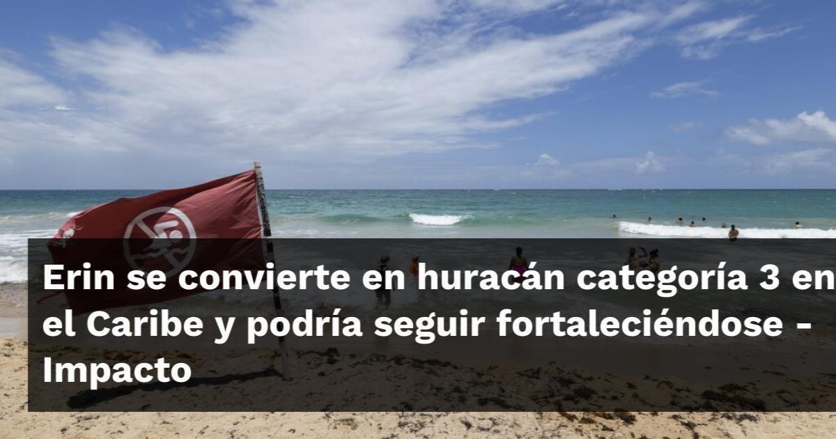 Erin se convierte en huracán categoría 3 en el Caribe y podría seguir fortaleciéndose - Impacto