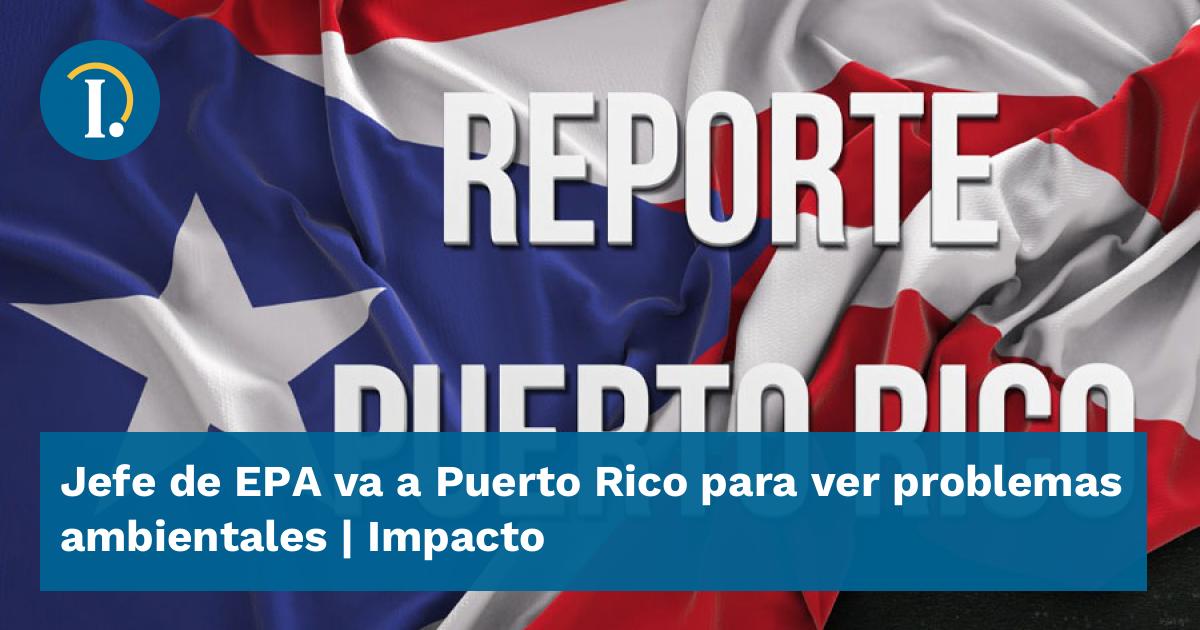 Jefe de EPA va a Puerto Rico para ver problemas ambientales - Impacto