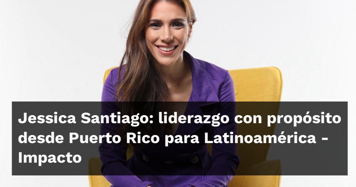 Jessica Santiago: liderazgo con propósito desde Puerto Rico para ...