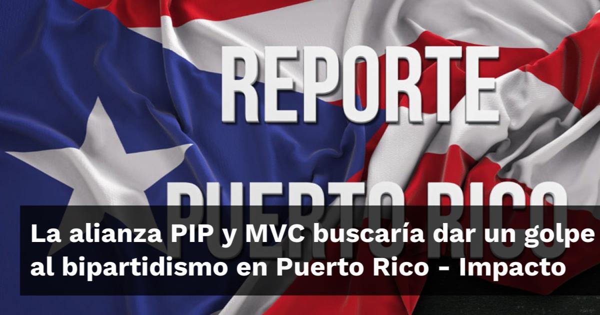 La alianza PIP y MVC buscaría dar un golpe al bipartidismo en Puerto ...