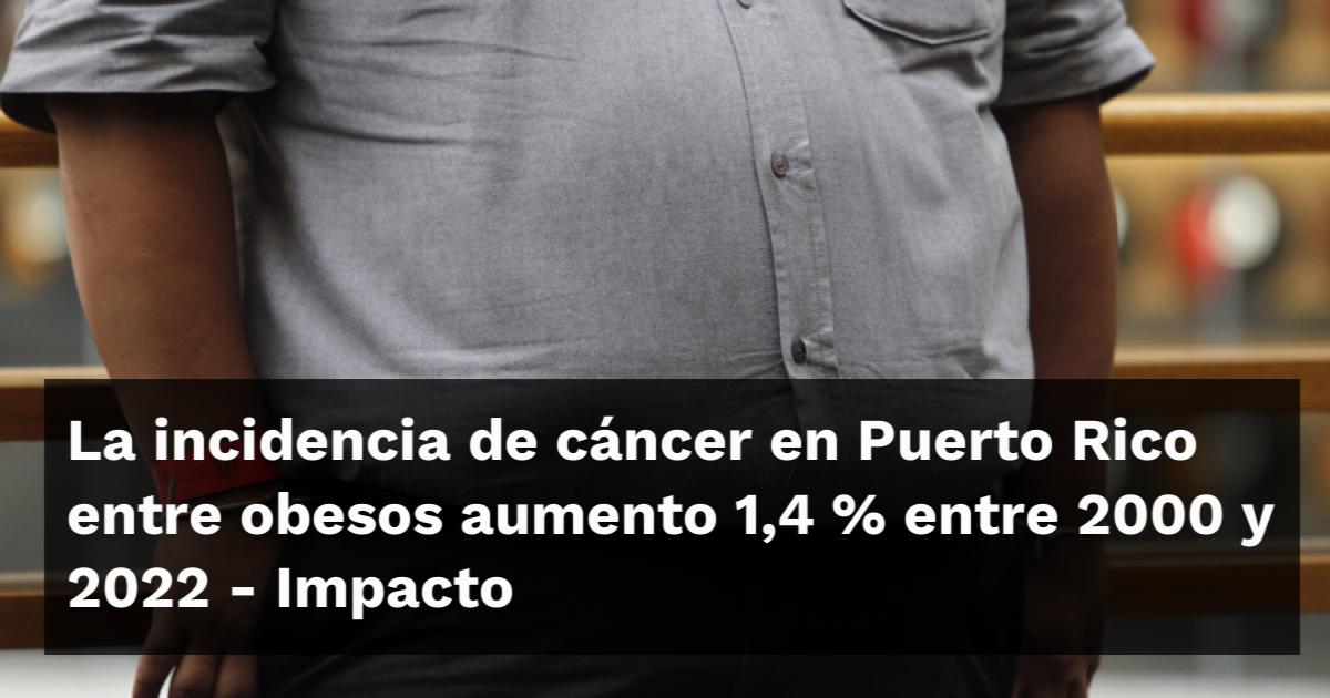 La incidencia de cáncer en Puerto Rico entre obesos aumento 1,4 % entre ...