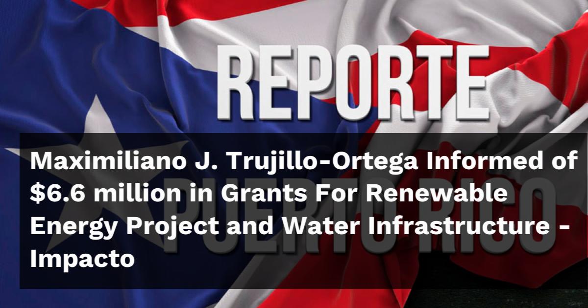 Maximiliano J. Trujillo-Ortega Informed of $6.6 million in Grants For Renewable Energy Project ...
