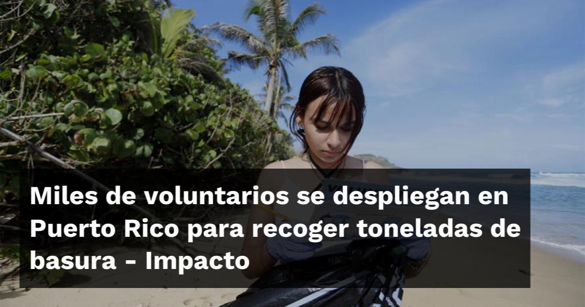 Miles de voluntarios se despliegan en Puerto Rico para recoger toneladas de basura - Impacto