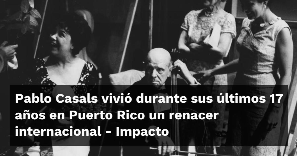 Pablo Casals vivió durante sus últimos 17 años en Puerto Rico un ...
