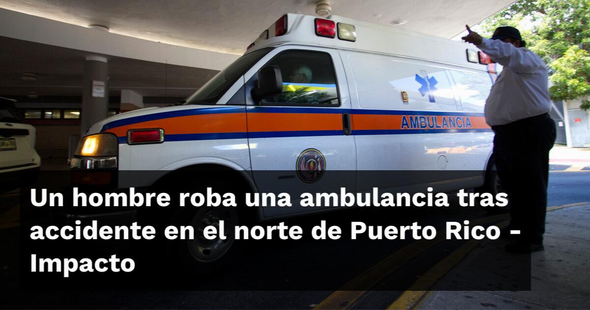 Un hombre roba una ambulancia tras accidente en el norte de Puerto Rico - Impacto