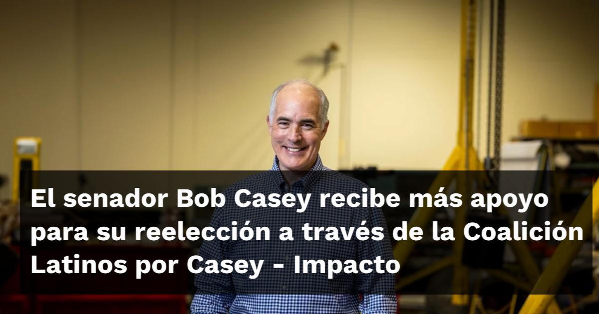 El senador Bob Casey recibe más apoyo para su reelección a través de la ...