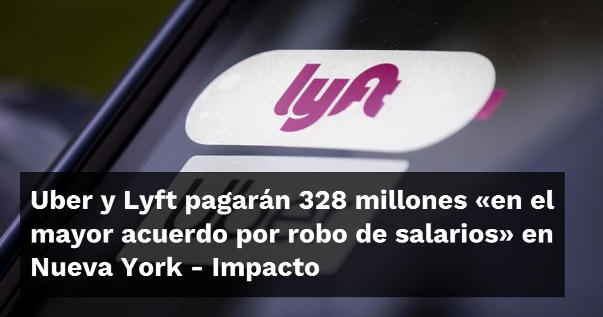 Uber y Lyft pagarán 328 millones "en el mayor acuerdo por robo de salarios" en Nueva York - Impacto