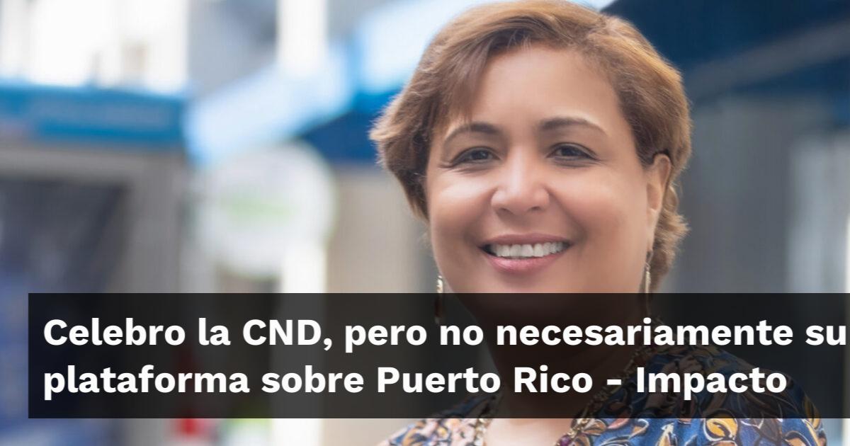 Celebró la CND, pero no necesariamente su plataforma sobre Puerto Rico