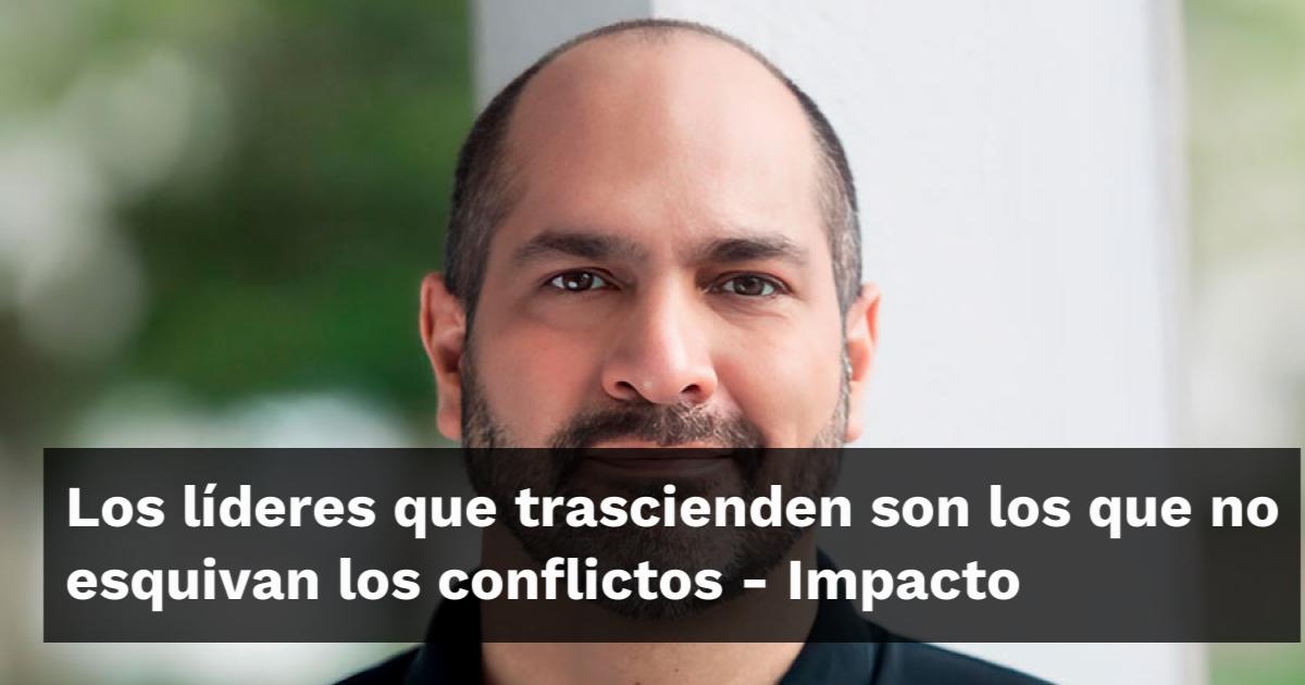 Los líderes que trascienden son los que no esquivan los conflictos