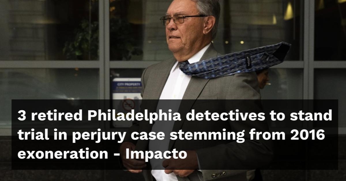 3 retired Philadelphia detectives to stand trial in perjury case stemming from 2016 exoneration
