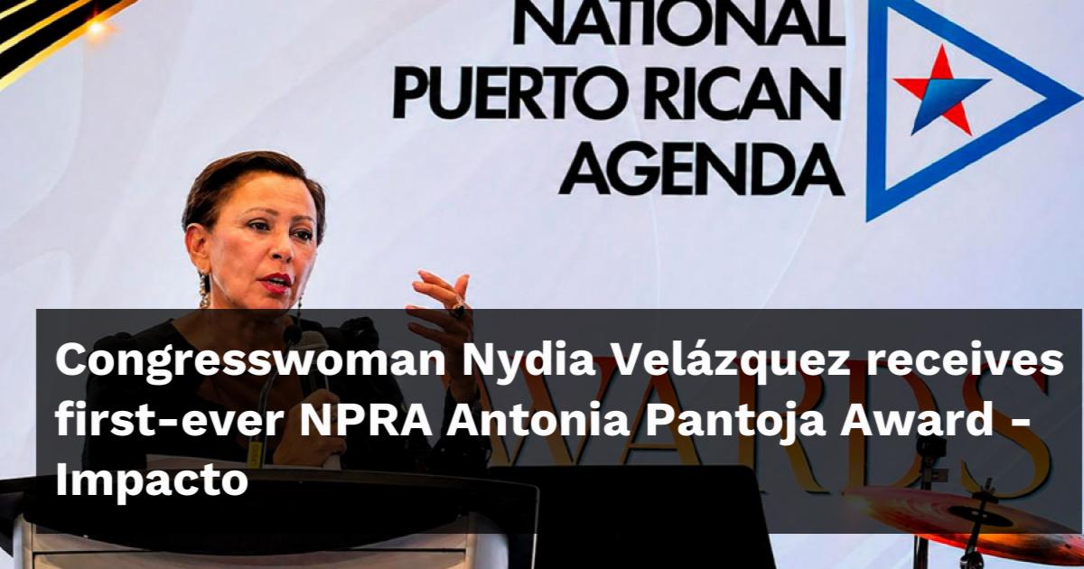 Congresswoman Nydia Velázquez receives first-ever NPRA Antonia Pantoja ...