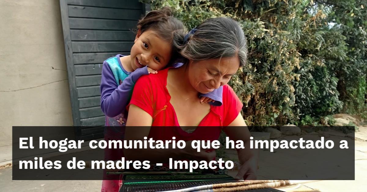 El hogar comunitario que ha impactado a miles de madres - Impacto