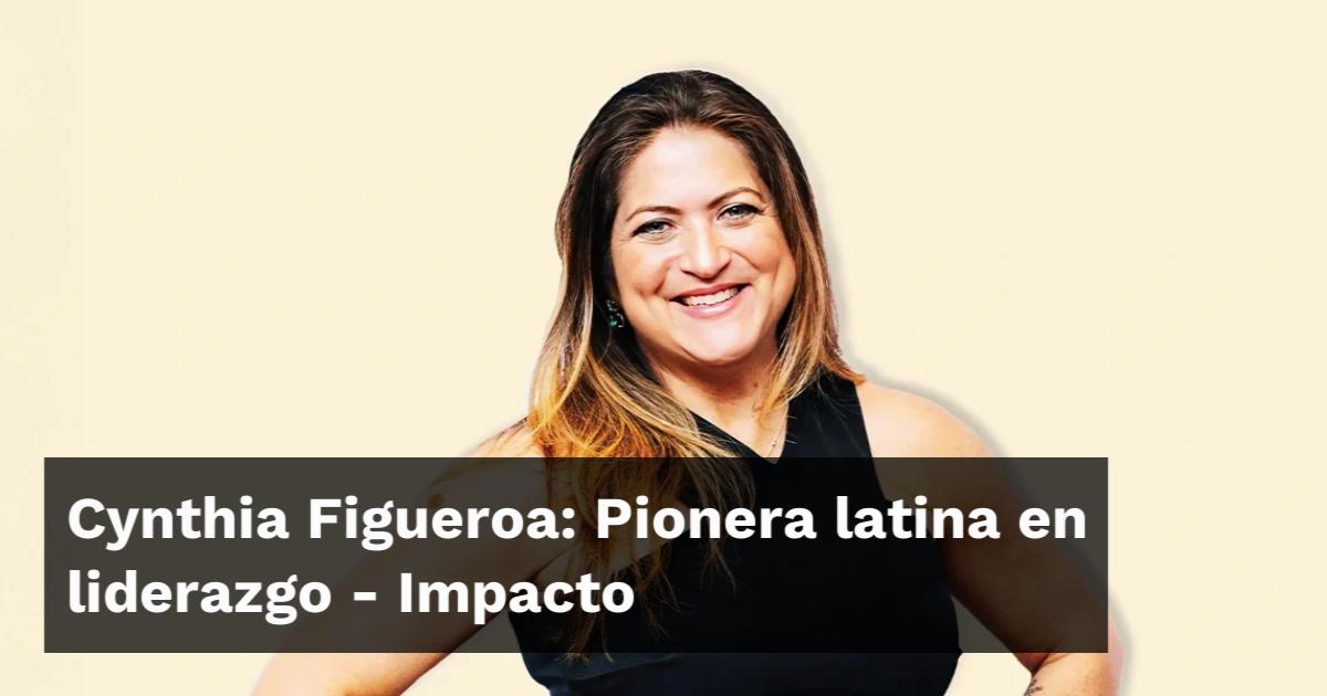 Cynthia Figueroa: Pionera latina en liderazgo