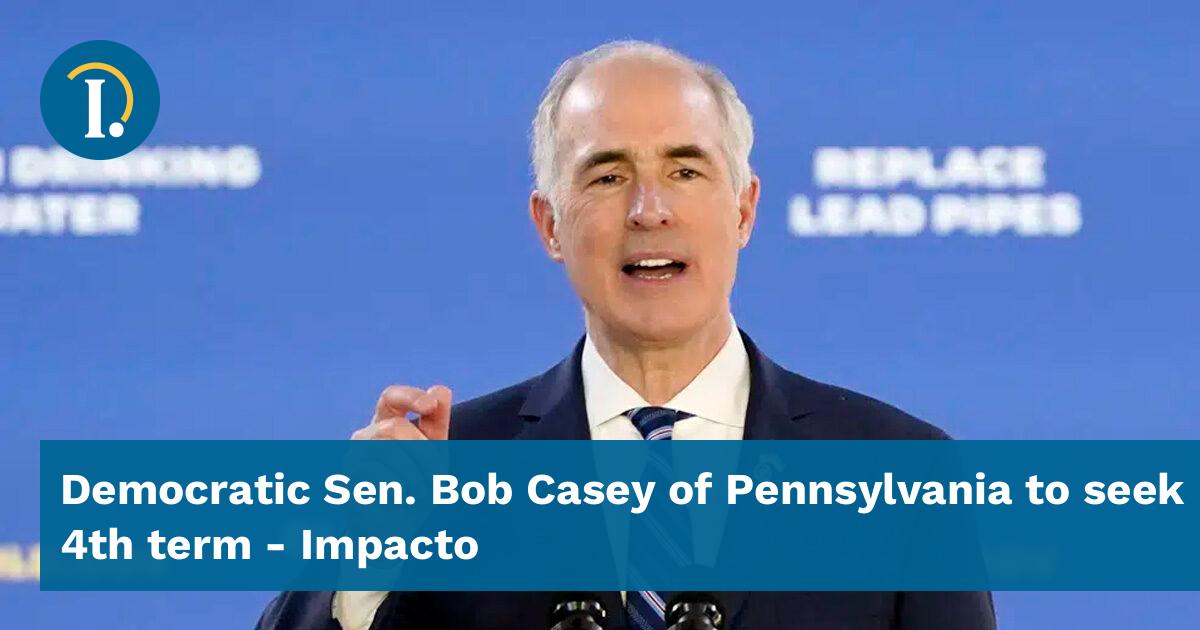 Democratic Sen. Bob Casey of Pennsylvania to seek 4th term - Impacto