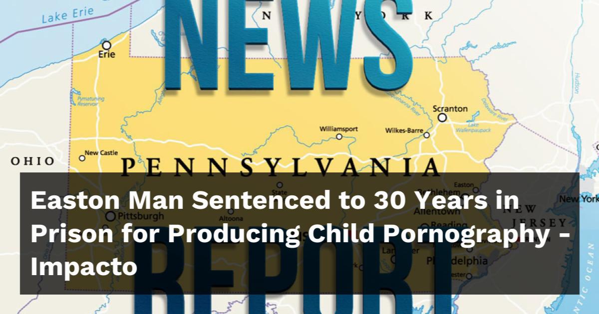 Easton Man Sentenced to 30 Years in Prison for Producing Child Pornography