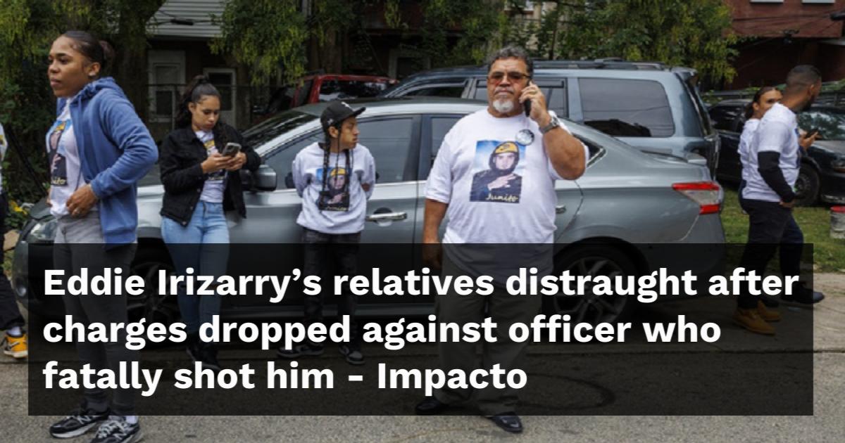 Eddie Irizarry’s relatives distraught after charges dropped against ...