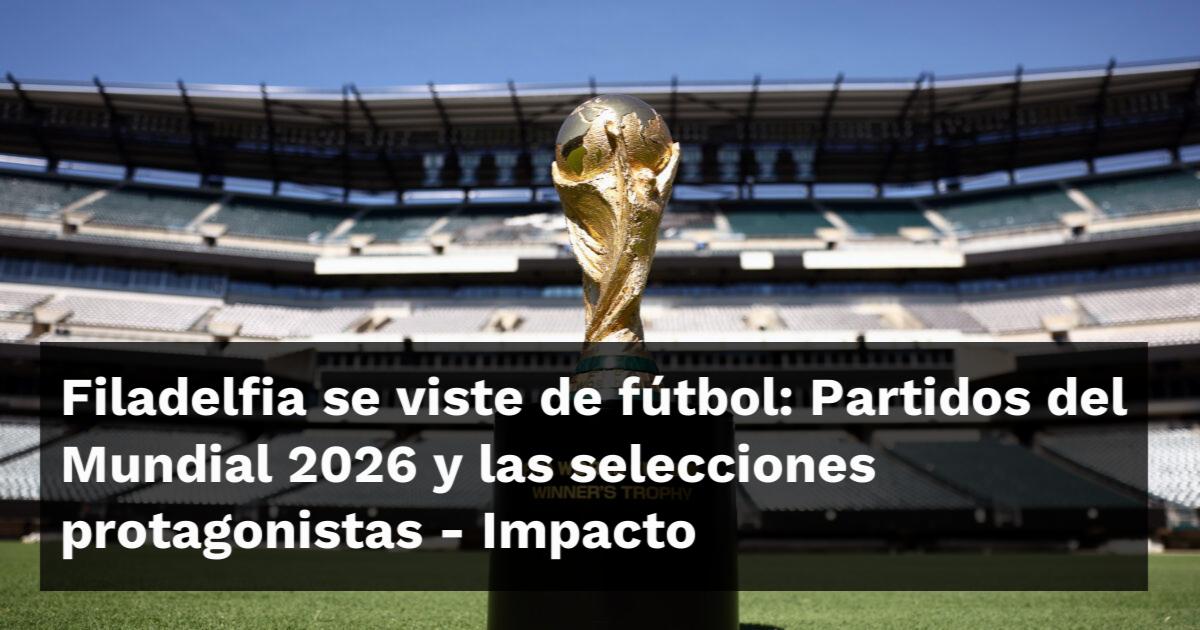 Filadelfia se viste de fútbol: Partidos del Mundial 2026 y las ...