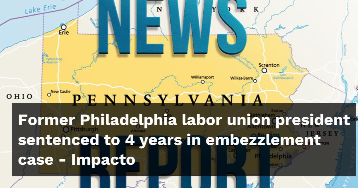 Former Philadelphia labor union president sentenced to 4 years in ...